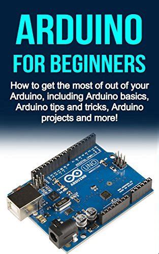 Arduino For Beginners How To Get The Most Of Out Of Your Arduino Including Arduino Basics