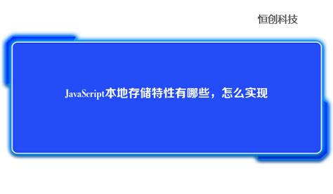 JavaScript本地存储特性有哪些怎么实现 技术资讯 恒创科技
