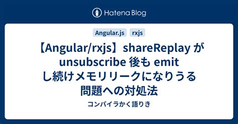 【angular rxjs】sharereplay が unsubscribe 後も emit し続けメモリリークになりうる問題への対処法