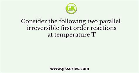 Consider The Following Two Parallel Irreversible First Order Reactions