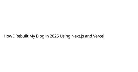 How I Rebuilt My Blog In 2025 Using Next Js And Vercel Atriiy