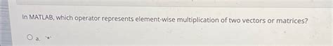 Solved In Matlab Which Operator Represents Element Wise Solved In Matlab Which Operator Represents Element Wise