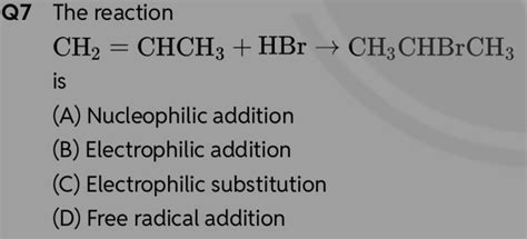 Q7 The reactionCH2 =CHCH3 +HBr→CH3 CHBrCH3 is(A) Nucleophilic addition..