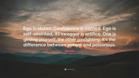 Ryan Holiday Quote Ego Is Stolen Confidence Is Earned Ego Is Self