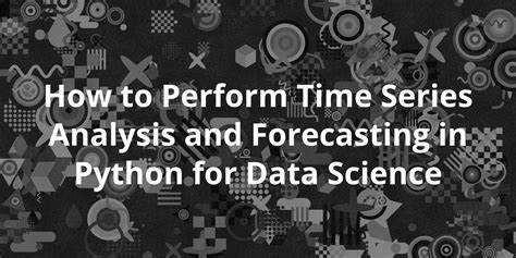 How To Perform Time Series Analysis And Forecasting In Python For Data