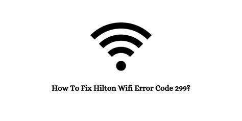 how to fix hilton wifi error code 299