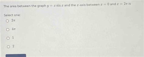 solved the area between the graph y xsin x and the x axis between x 0 and x 2π is select one