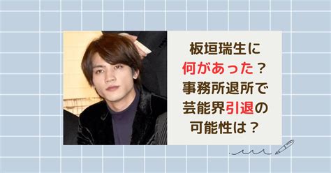 板垣瑞生に何があった？事務所退所で芸能界引退の可能性は？