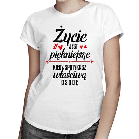 Ycie Jest Pi Kniejsze Kiedy Spotykasz W A Ciw Osob Damska Koszulka Na Prezent Bia A