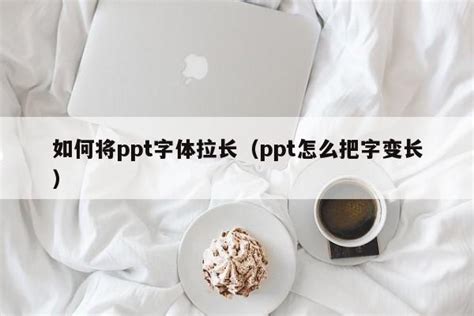 如何将ppt字体拉长（ppt怎么把字变长） ppt怎么做 ppt之友