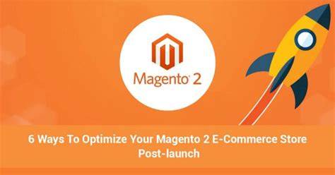 Ways To Optimize Your Magento E Commerce Store Post Launch