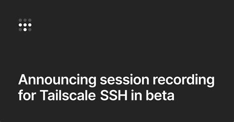announcing session recording for tailscale ssh in beta
