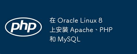 在 Oracle Linux 8 上安装 Apache、php 和 Mysql 启尚博客