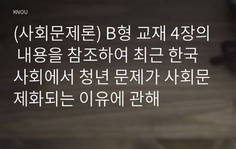 사회문제론 B형 교재 4장의 내용을 참조하여 최근 한국 사회에서 청년 문제가 사회문제화되는 이유에 관해 방송통신대