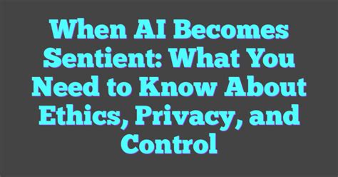 When Ai Becomes Sentient What You Need To Know About Ethics Privacy