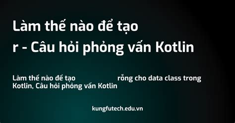 làm thế nào để tạo constructor r câu hỏi phỏng vấn kotlin