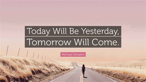 Michael Simpkin Quote Today Will Be Yesterday Tomorrow Will Come”