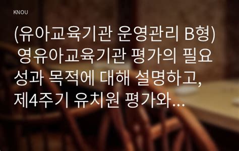 유아교육기관 운영관리 B형 영유아교육기관 평가의 필요성과 목적에 대해 설명하고 제4주기 유치원 평가와 제3차 어린이집 평가 방송통신대