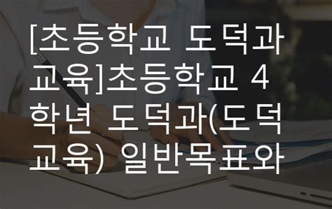 초등학교 도덕과교육 초등학교 4학년 도덕과도덕교육 일반목표와 영역목표 초등학교 4학년 도덕과도덕교육 지도내용과 지도과정 초등학교 4학년 도덕과도덕교육 지도