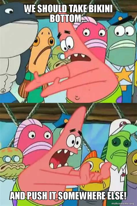 We Should Take Bikini Bottom And Push It Somewhere Else Push It Somewhere Else Patrick