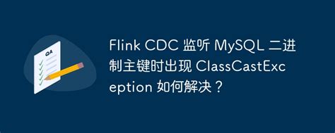 Flink Cdc 监听 Mysql 二进制主键时出现 Classcastexception 如何解决？ 米云