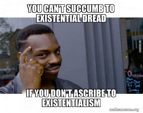 You Cant Succumb To Existential Dread If You Dont Ascribe To