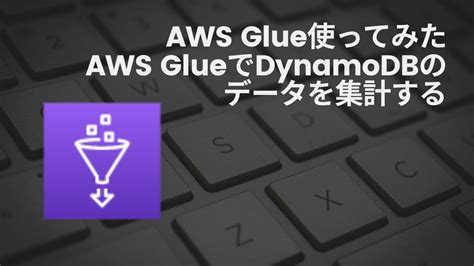 【aws glue使ってみた】dynamodbを集計する seの技術ノート