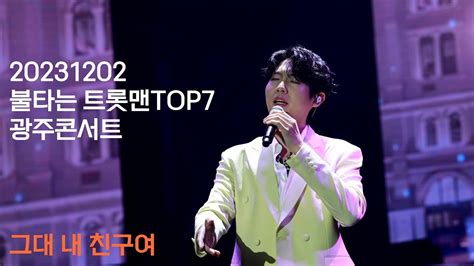 20231202 불타는 트롯맨top7 광주콘서트손태진그대 내 친구여 Youtube
