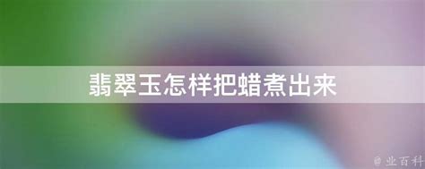 翡翠玉怎样把蜡煮出来 业百科