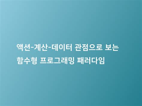 액션 계산 데이터 관점으로 보는 함수형 프로그래밍 패러다임 코드너리