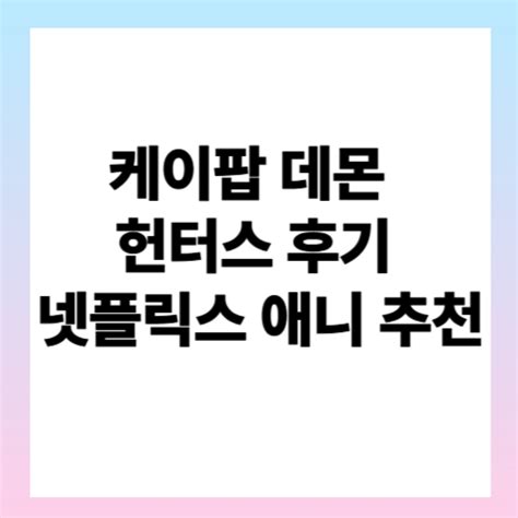 넷플릭스 K팝 애니 추천 케이팝 데몬 헌터스 관람 후기 한국적 판타지 걸그룹 액션
