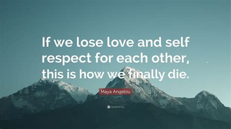 Maya Angelou Quote If We Lose Love And Self Respect For Each Other This Is How We Finally Die”