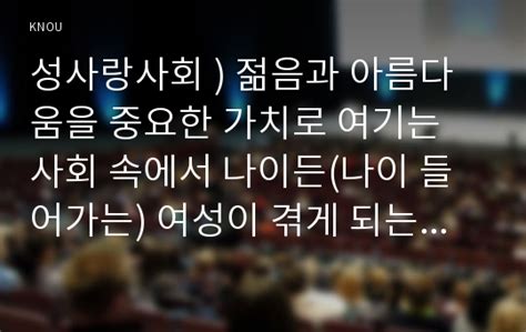 성 사랑 사회 젊음과 아름다움을 중요한 가치로 여기는 사회 속 나이든나이 들어가는 여성 겪게 되는 문제는 어떤 것이
