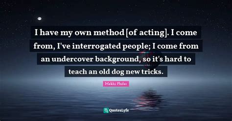 I Have My Own Method Of Acting I Come From Ive Interrogated Peopl