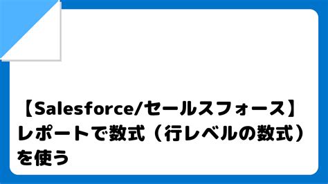 【salesforce入門】レポートで数式（行レベルの数式）を使う 3流なseのメモ帳