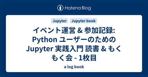 イベント運営 and 参加記録 python ユーザーのための jupyter 実践入門 読書 and もくもく会 1枚目 a log book