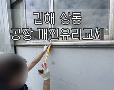 김해 상동 공장 깨진 창문유리 교체 샷시 시공 수리 네이버 블로그