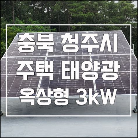 가정용 태양광 발전 3kw 주택용 옥상설치로 전기요금 감면 충북 청주시 시공사례 네이버 블로그