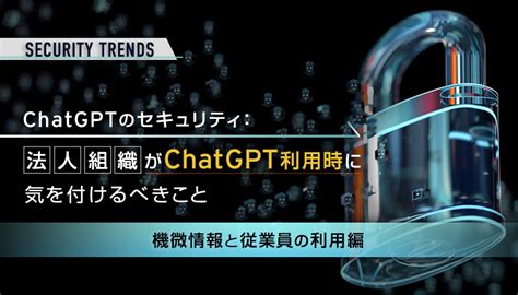 Chatgptのセキュリティ：法人組織がchatgpt利用時に気を付けるべきこと～回答内容の真贋チェック・今後の展望編 トレンドマイクロ