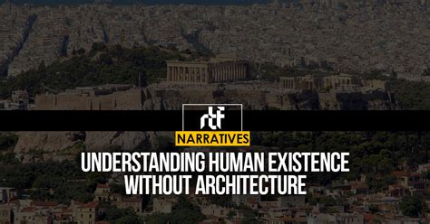 Understanding Human Existence Without Architecture Rtf Rethinking The Future