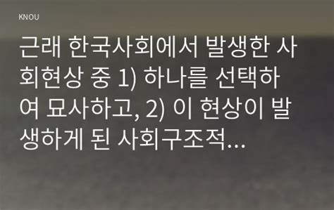 근래 한국사회에서 발생한 사회현상 중 1 하나를 선택하여 묘사하고 2 이 현상이 발생하게 된 사회구조적 요인을 밝히고 3 그 사회현상을 해결하기 위한 국가 사회