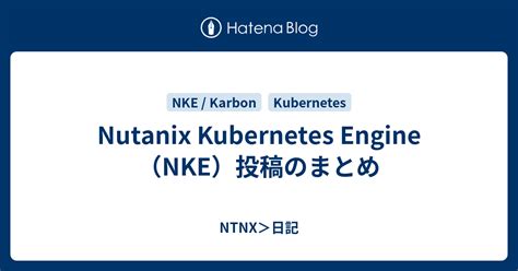 Nutanix Kubernetes Engine（nke）投稿のまとめ Ntnx＞日記