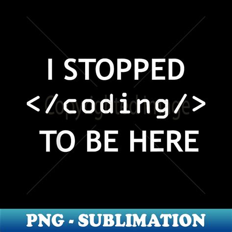 I Stopped Coding To Be Here Programmer Computer Science Nerd Inspire Uplift