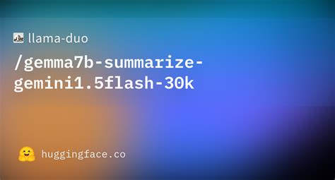 llama duo gemma7b summarize gemini1 5flash 30k · hugging face