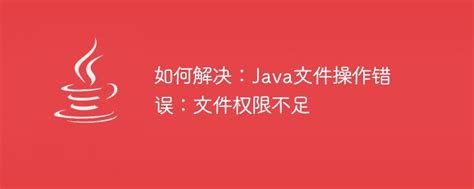 如何解决：java文件操作错误：文件权限不足 Java教程 Php中文网