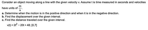 Solved Consider An Object Moving Along A Line With The Given Velocity V Assume T Is Time