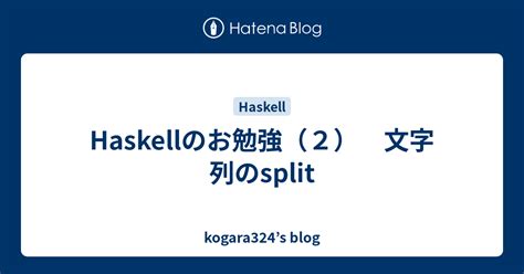 Haskellのお勉強（2） 文字列のsplit Kogara324s Blog