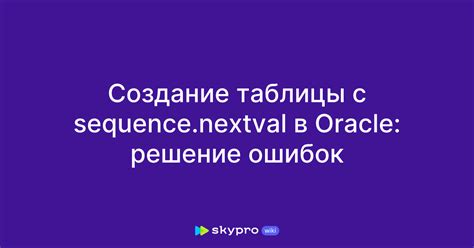 Создание таблицы с sequence nextval в Oracle решение ошибок