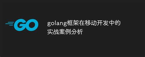 Practical Case Analysis Of Golang Framework In Mobile Development Golang Php Cn