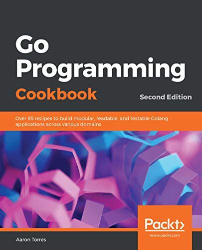 Go Programming Cookbook Over 85 Recipes To Build Modular Readable